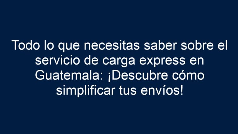 Todo lo que necesitas saber sobre el servicio de carga express en ...
