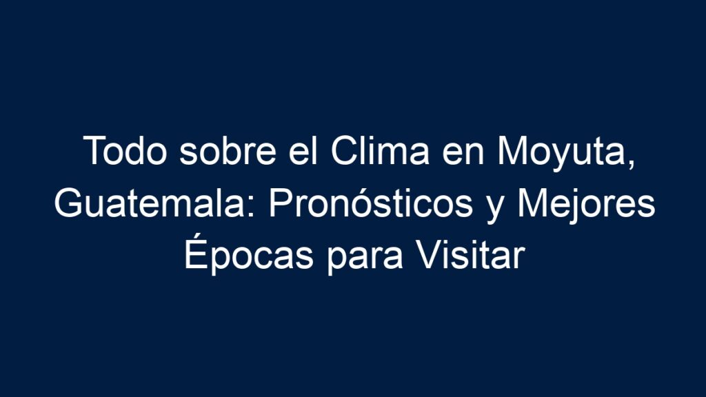 Todo sobre el Clima en Moyuta, Guatemala: Pronósticos y Mejores Épocas ...