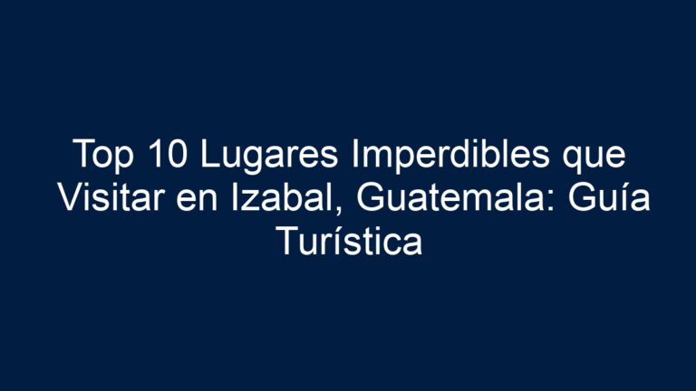 Top 10 Lugares Imperdibles que Visitar en Izabal, Guatemala: Guía Turística