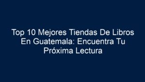 Top 10 Mejores Tiendas De Libros En Guatemala: Encuentra Tu Próxima Lectura