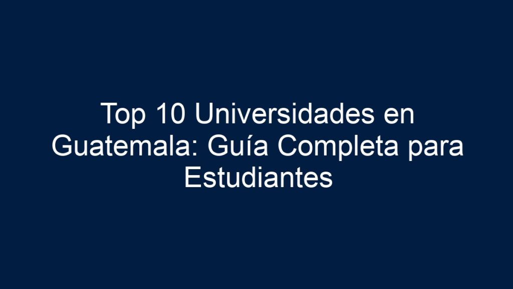 Top 10 Universidades en Guatemala: Guía Completa para Estudiantes