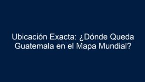 Ubicación Exacta: ¿Dónde Queda Guatemala en el Mapa Mundial?