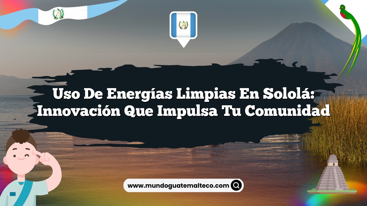 Uso de energías limpias en Sololá: Innovación que impulsa tu comunidad