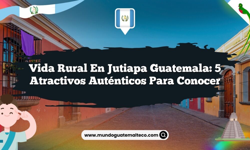 Vida Rural en Jutiapa Guatemala: 5 Atractivos Auténticos para Conocer