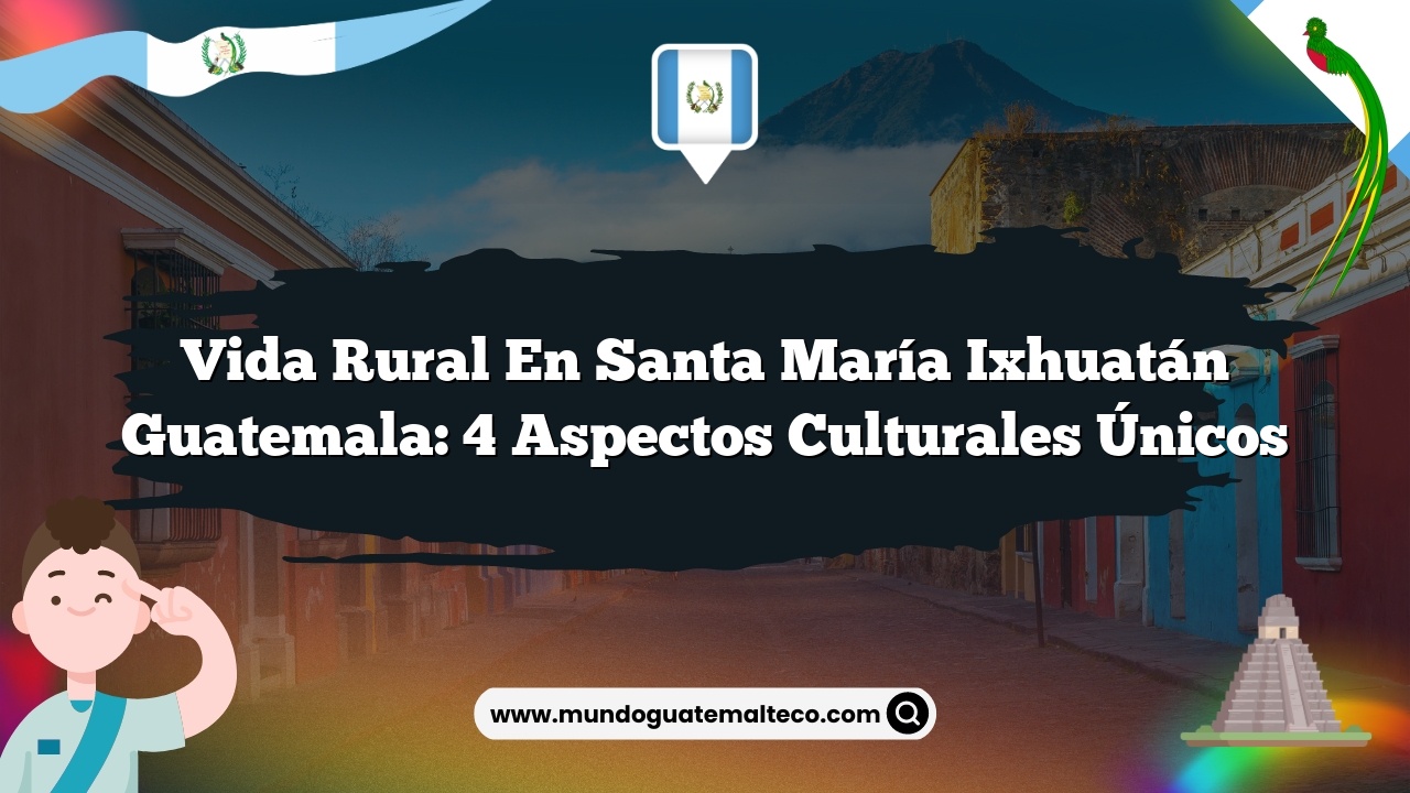 Vida Rural en Santa María Ixhuatán Guatemala: 4 Aspectos Culturales Únicos