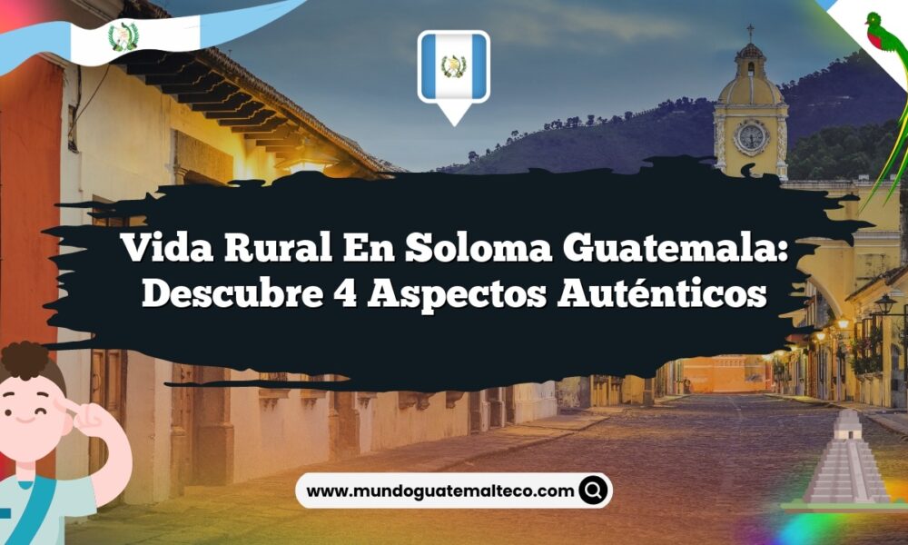 Vida Rural en Soloma Guatemala: Descubre 4 Aspectos Auténticos