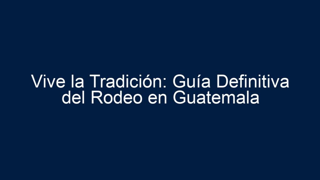Vive la Tradición: Guía Definitiva del Rodeo en Guatemala